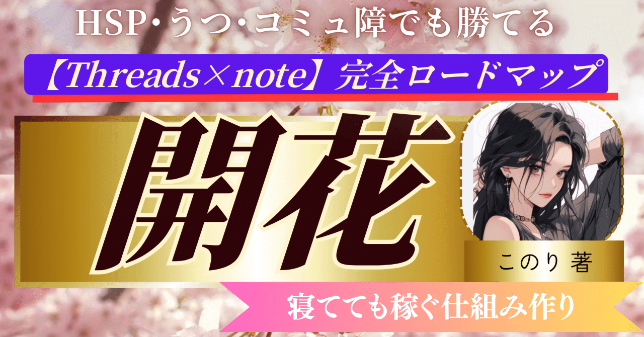 【開花🌸】しゃべらず稼ぐ！HSP・うつ・コミュ障でも『Threads×note』で寝てても安定収入を得る超具体的ロードマップ【最新完全版】｜このり｜HSPママ×noteで収入開花🌸