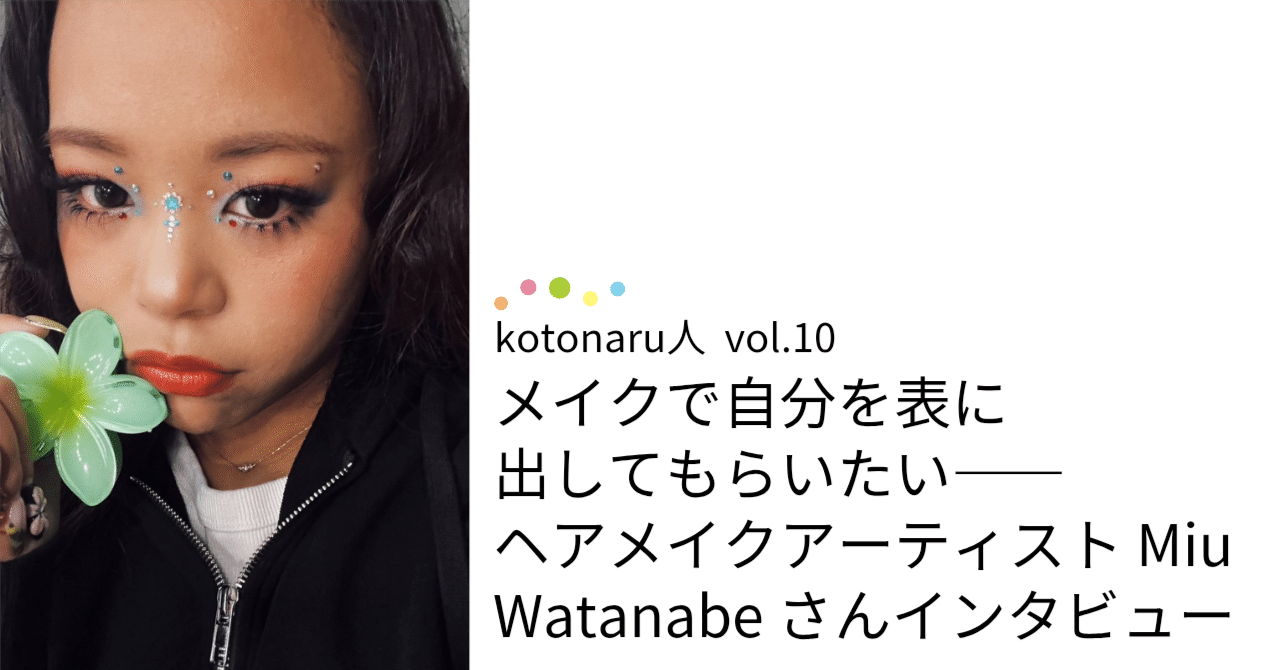 メイクで自分を表に出してもらいたい――ヘアメイクアーティスト Miu Watanabe さんインタビュー｜kotonaru人