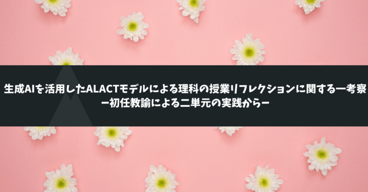 生成AIを活用したALACTモデルによる理科の授業リフレクションに関する一考察ー初任教諭による二単元の実践からー｜たつや