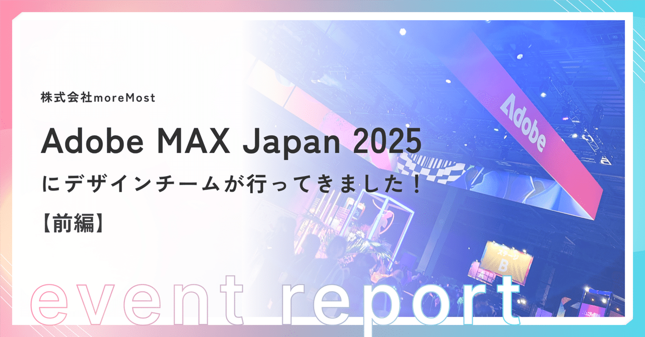 日本最大級のクリエイティブの祭典「Adobe MAX Japan 2025」にデザインチームで行ってきました！- 前編｜株式会社moreMost
