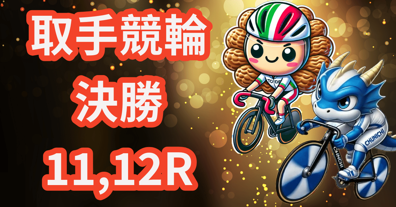 3／12(水)取手競輪・決勝【11,12R】☆厳選レース2本｜ちゅにどら競輪