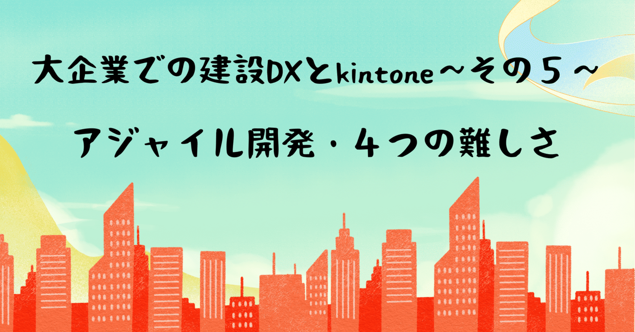 大企業での建設DXとKintone～その5～【アジャイル開発・4つの難しさ】｜建設データベース⭐︎kintone×エクセル×DXときどき語学・旅・筋トレ⭐︎