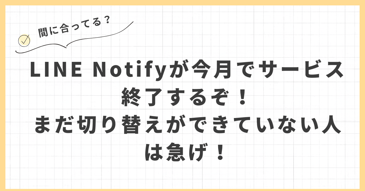 LINE Notifyが今月でサービス終了するぞ！まだ切り替えができていない人は急げ！｜ルミナス