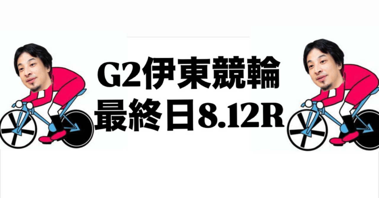 G2伊東競輪最終日8.12R 買い目予想｜ひろゆき競輪ちゃんねる