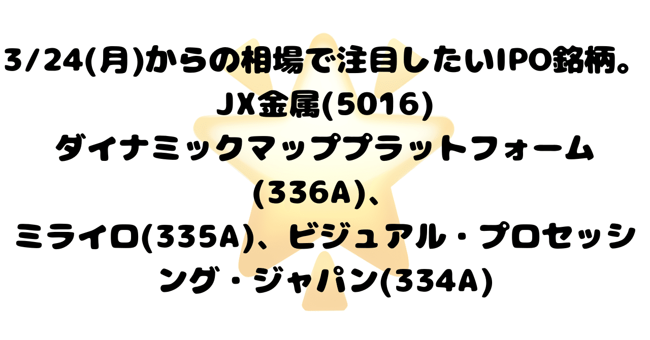 🌟3/24(月)からの相場で注目したいIPO銘柄。JX金属(5016)、ダイナミックマッププラットフォーム(336A)、ミライロ(335A)、ビジュアル・プロセッシング・ジャパン(334A ...