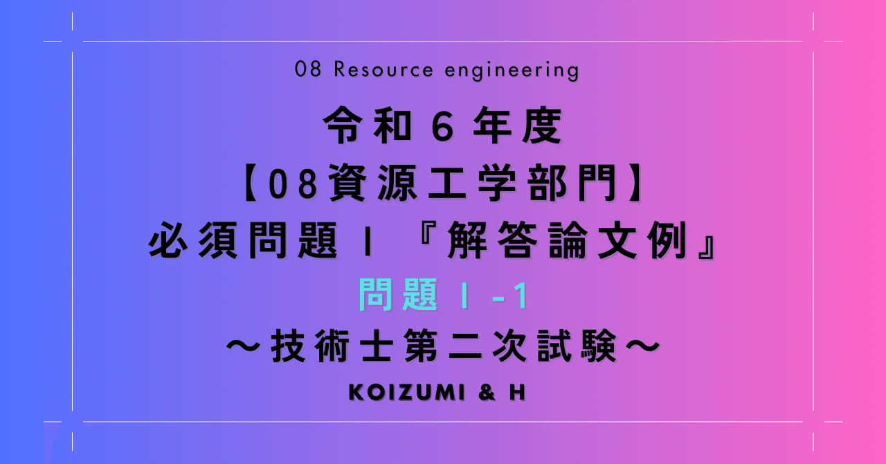 R06【08資源工学部門】必須問題Ⅰ『解答論文例』問題Ⅰ-1 - 技術士第二次試験 -｜小泉士郎🎈&H｜技術士(建設・総監部門)｜R7筆記試験対策｜セルフケア