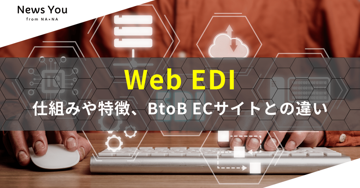 Web-EDIとは｜仕組みや特徴、導入ポイント、BtoB ECサイトとの違いを解説｜News You｜NA×NA