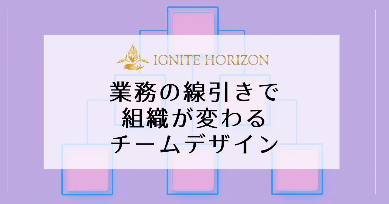 業務の線引きで組織が変わるチームデザイン｜小瀬木_IGNITE HORIZON