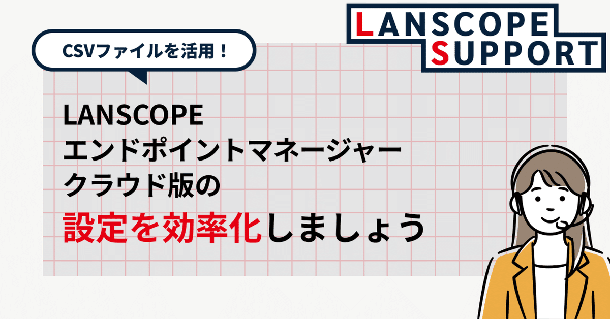 CSVファイルを活用してLANSCOPE エンドポイントマネージャー クラウド版の設定を効率化しましょう ｜エムオーテックス（MOTEX）公式