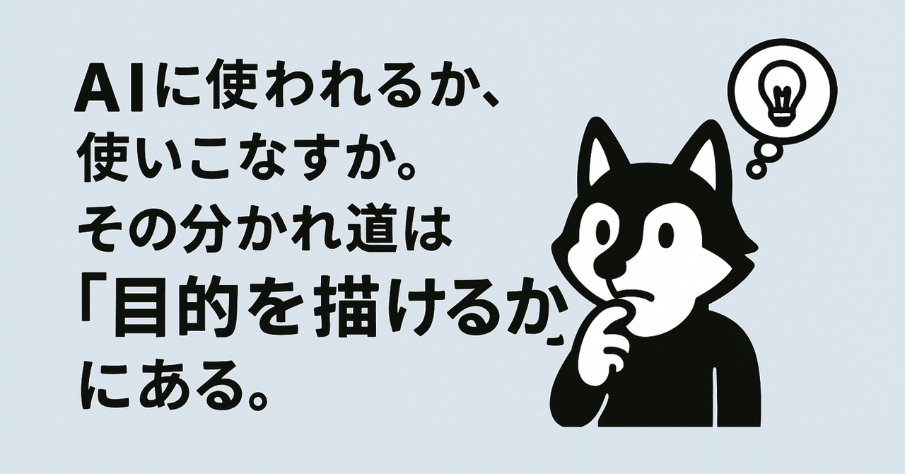 AIに使われるか、使いこなすか。その分かれ道は「目的を描けるか」にある。｜ruminator│AI時代のシゴデキ術