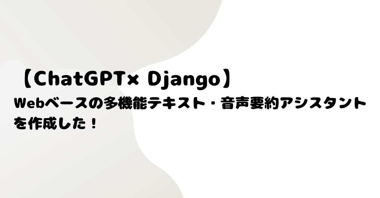 【ChatGPT×Django】Webベースの多機能テキスト・音声要約アシスタントを作成した！（No.1）｜YUKIKO_AIエンジニア・エンジニア目指して勉強するnote