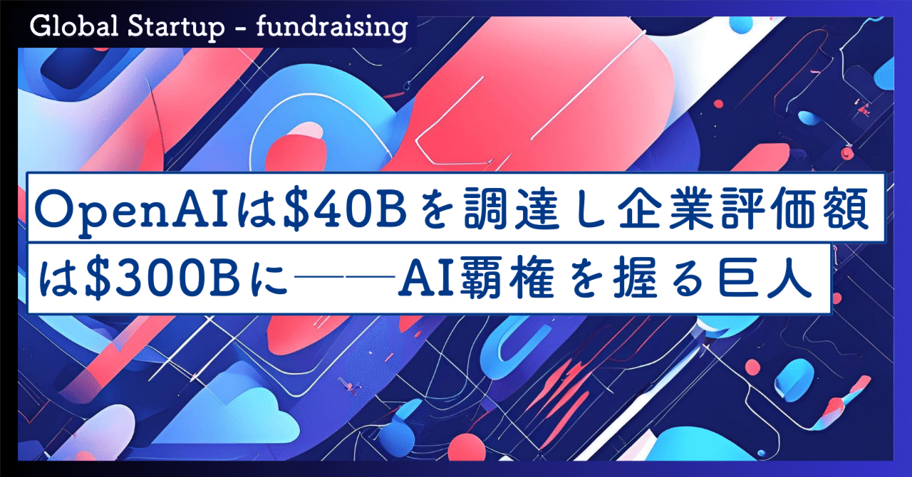 OpenAI、$40Bを調達し企業評価額は$300Bに──AI覇権を握る巨人の次なる一手とは？｜SecondWave