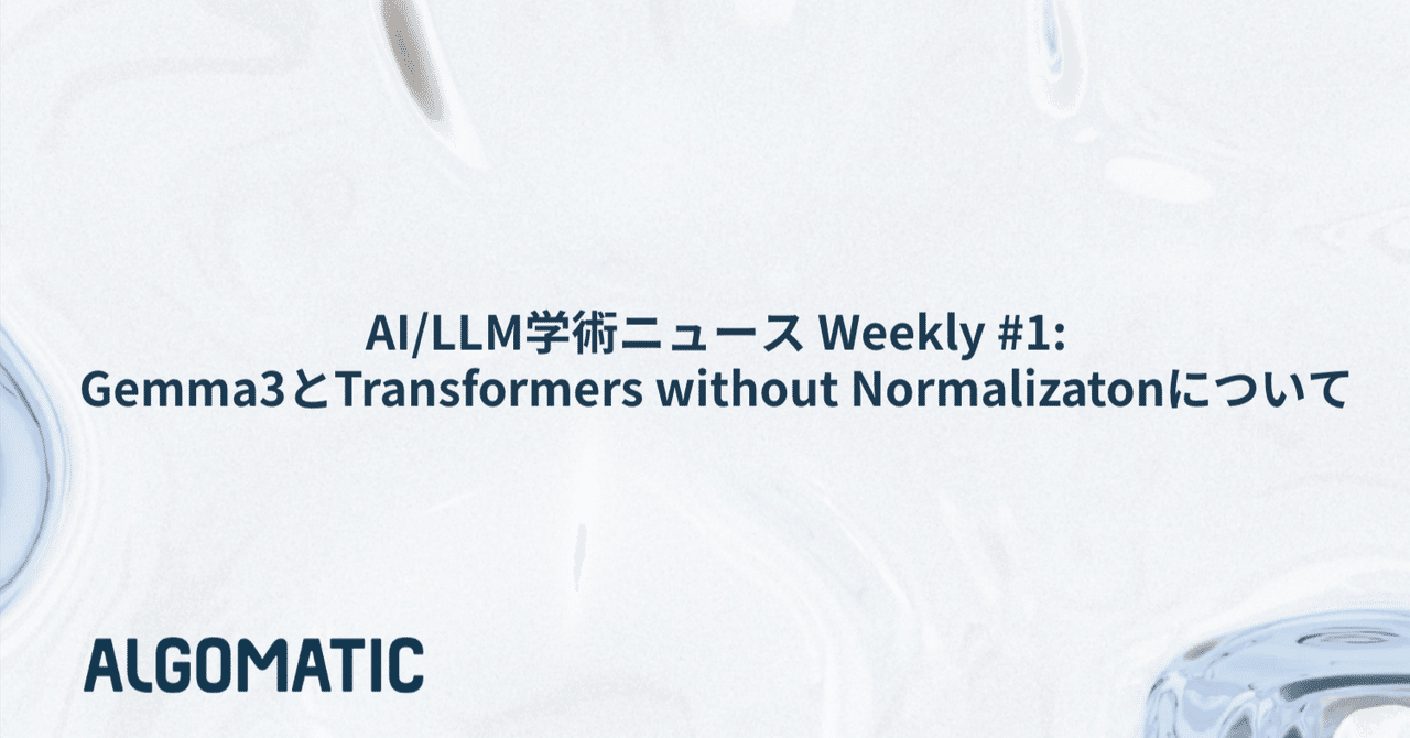 AI/LLM学術ニュース Weekly #1: Gemma3とTransformers without Normalizatonについて｜Algomatic