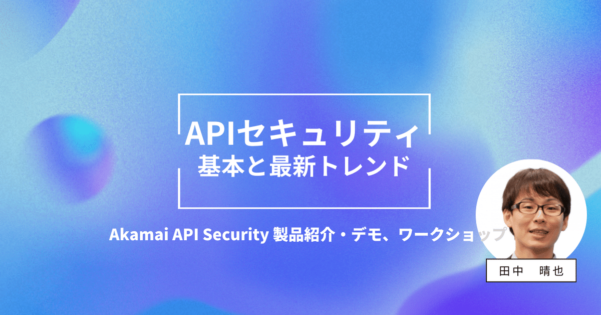 Akamai API Security 製品紹介・デモ、ワークショップ｜Akamai