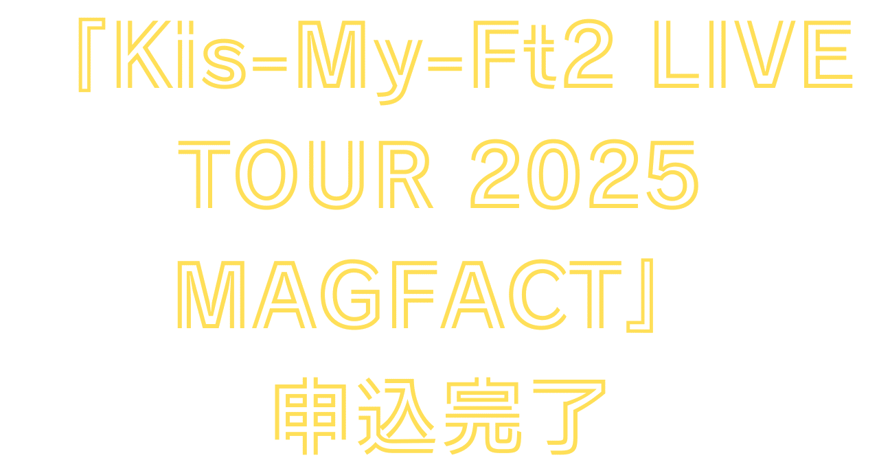 『Kis-My-Ft2 LIVE TOUR 2025 MAGFACT』申込完了｜ころがるアタマ