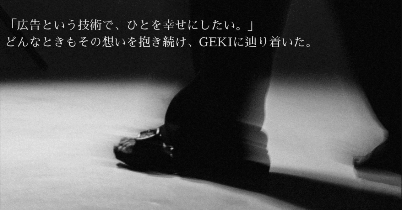 「広告という技術で、ひとを幸せにしたい。」どんなときもその想いを抱き続け、GEKIに辿り着いた。｜GEKI Inc.