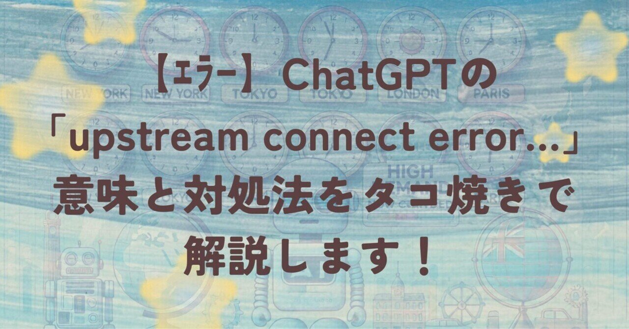 【ｴﾗｰ】ChatGPTの「upstream connect error…」意味と対処法をタコ焼きで解説します！｜クルミノスアマ