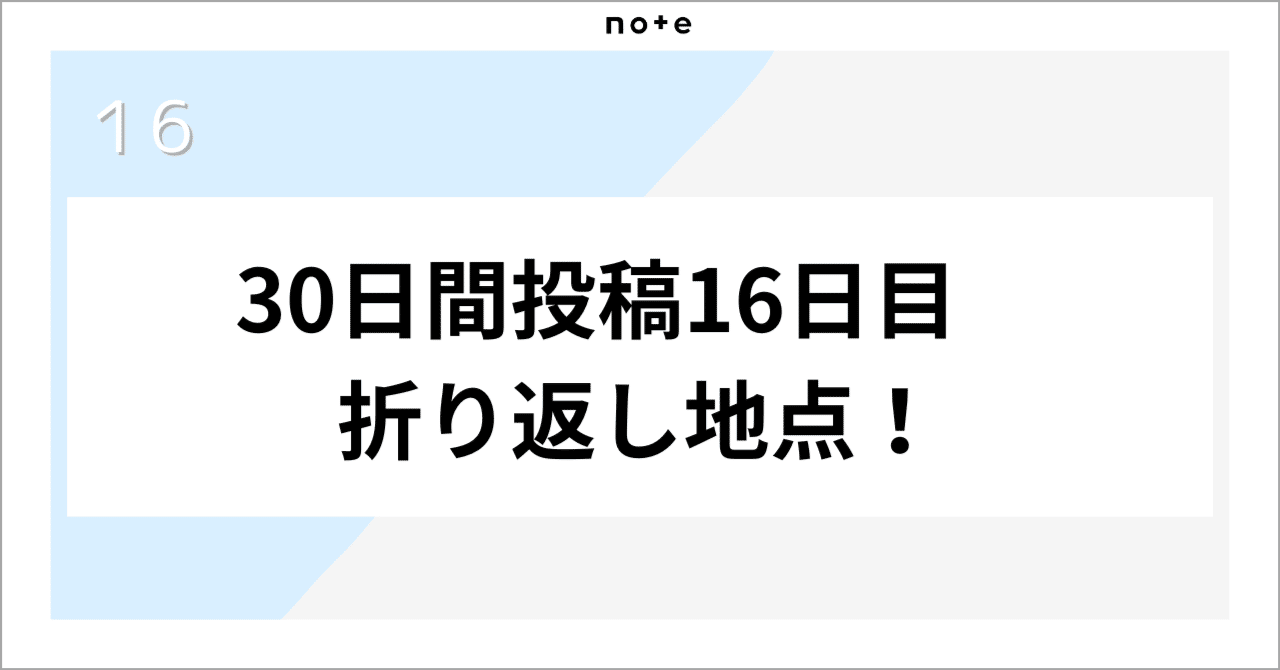 30日間投稿16日目 折り返し地点！｜sora_note