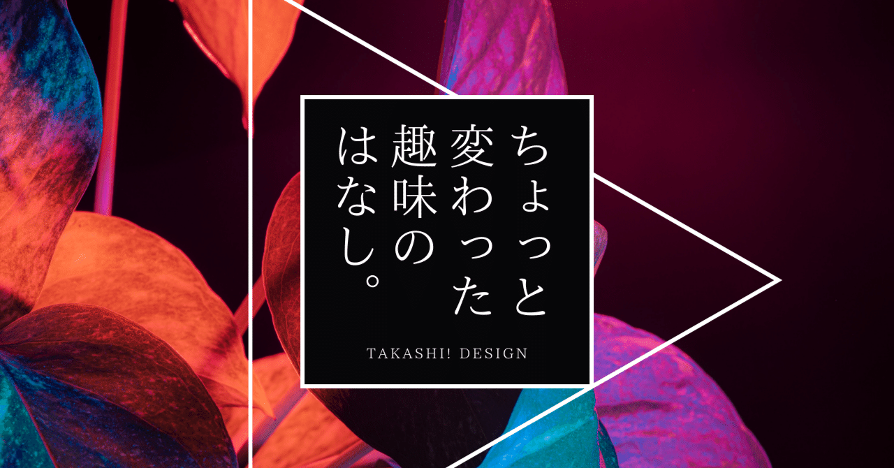 私が最近ハマっている、ちょっと変わった趣味の話。｜TAKASHI! DESIGN