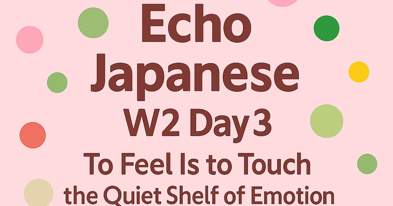 Echo Japanese | W2 | Day3 – To Feel Is to Touch the Quiet Shelf of ...