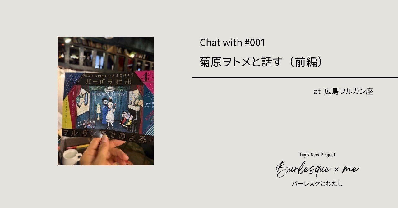 Chat with #001｜菊原ヲトメと話す（前編）at広島ヲルガン座｜Toy Sunaga / Burlesque × me