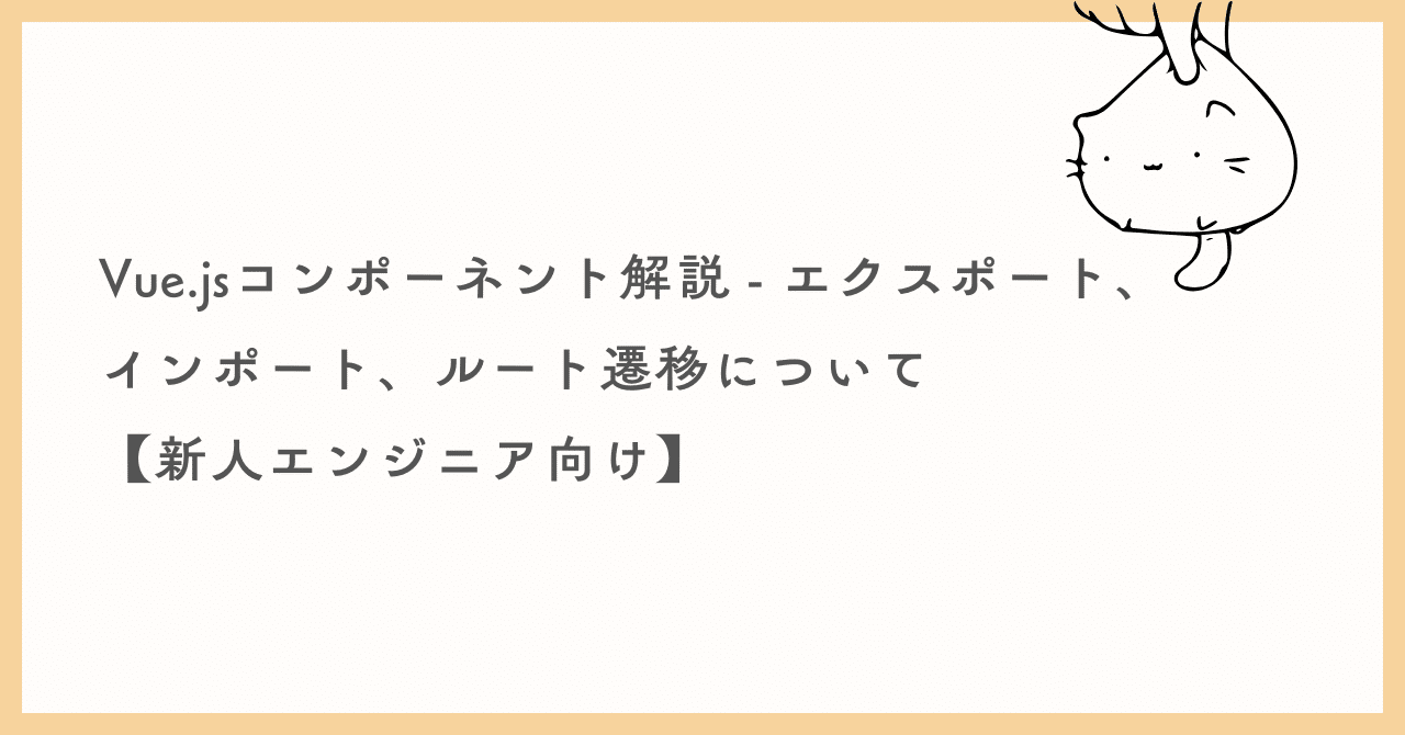 Vue.jsコンポーネント解説 - エクスポート、インポート、ルート遷移について【新人エンジニア向け】｜YUKIKO@BI＆生成AIパスポート試験合格に向けて学習中！