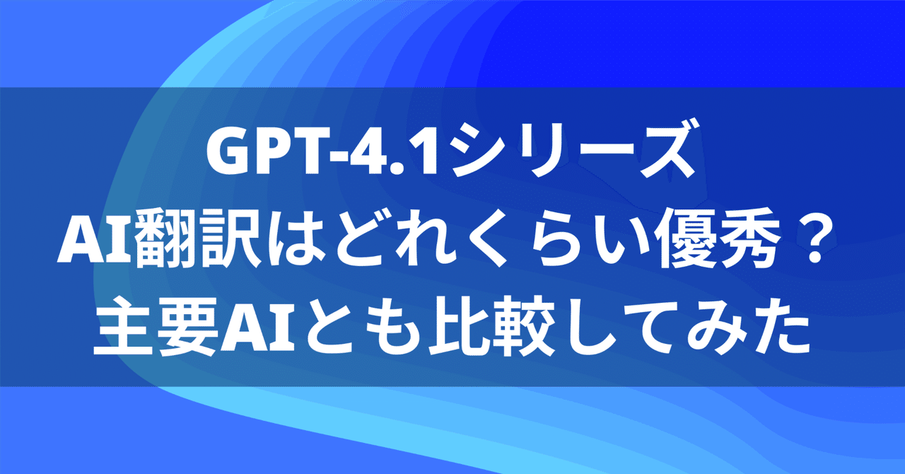 GPT-4.1シリーズ、AI翻訳に使うとどれくらい優秀？主要AIとも比較｜AIシュリーマン 翻訳とテックBlog