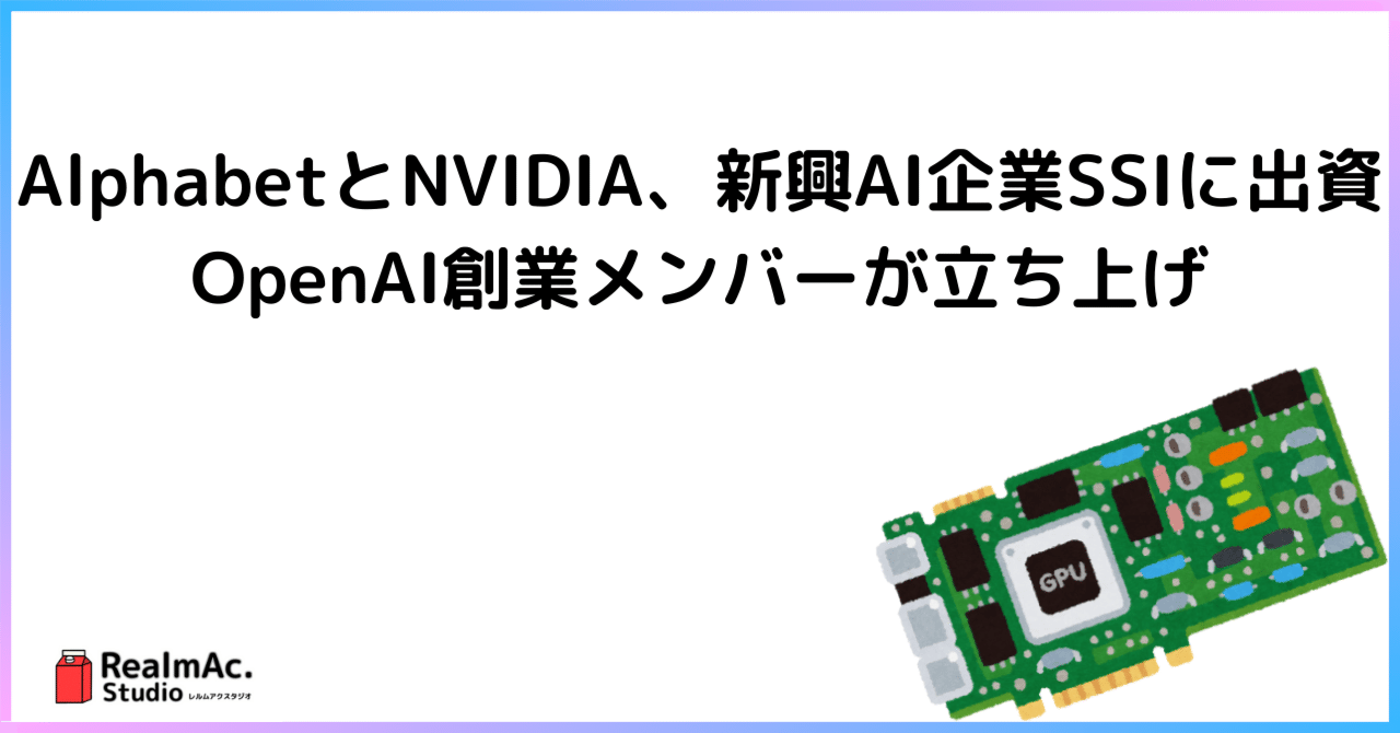 AlphabetとNVIDIA、新興AI企業SSIに出資 OpenAI創業メンバーが立ち上げ｜RealmAc