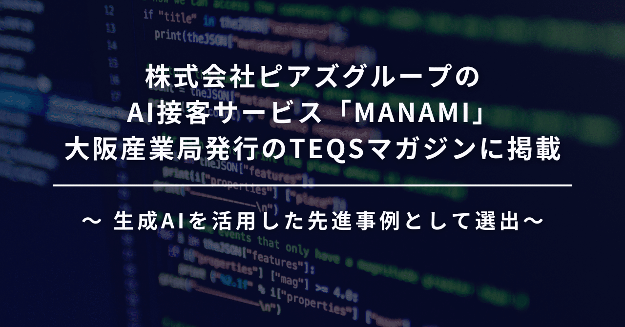 株式会社ピアズグループのAI接客サービス「MANAMI」が大阪産業局発行のTEQSマガジンに掲載！～ 生成AIを活用した先進事例として選出～｜ピアズ広報 IR・PR