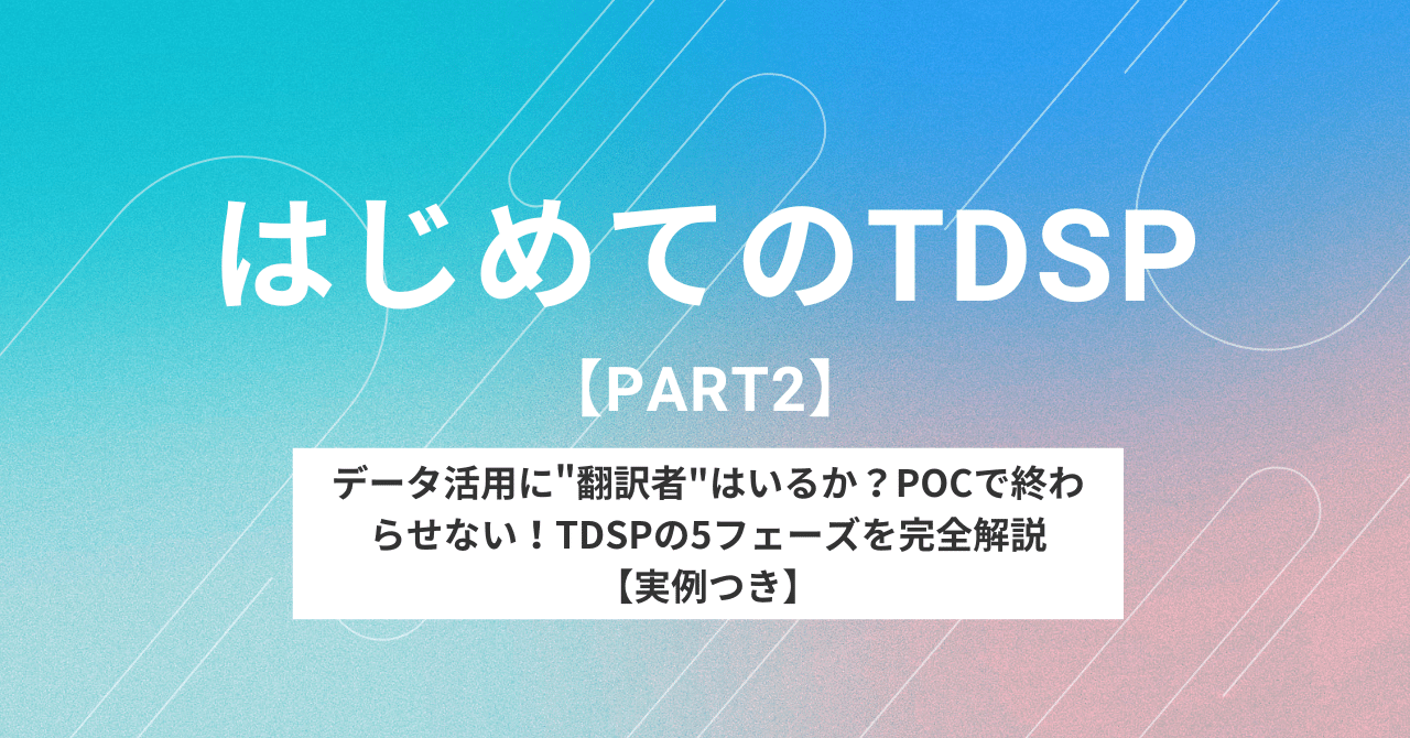 はじめてのTDSP【part2】データ活用に"翻訳者"はいるか？PoCで終わらせない！TDSPの5フェーズを完全解説【実例つき】｜ちすけ