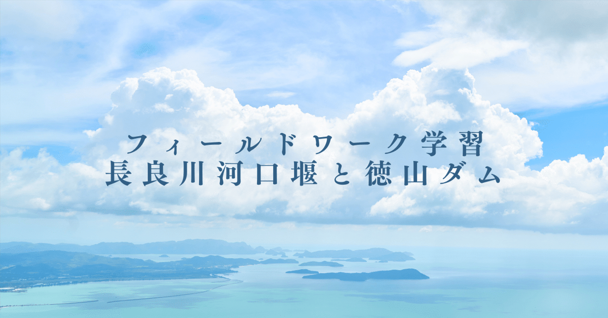 フィールドワーク学習：長良川河口堰と徳山ダム｜廣瀬 翔太郎／Shotaro Hirose