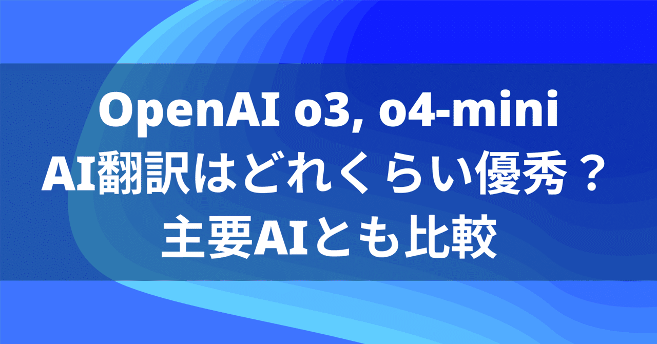 OpenAIのo3、o4-mini AI翻訳に使うとどれくらい優秀？主要AIとも比較｜AIシュリーマン 翻訳とテックBlog