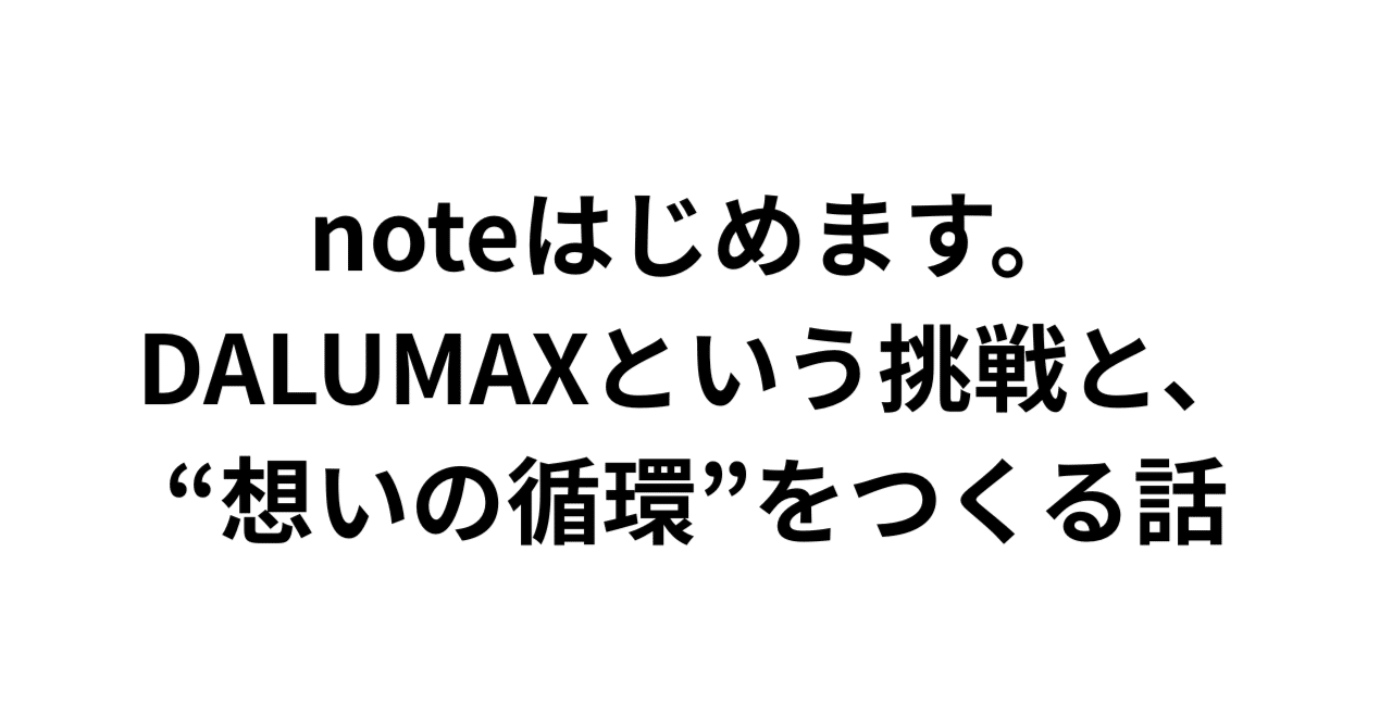 noteはじめます。DALUMAXという挑戦と、“想いの循環”をつくる話｜DALUMAX CEO｜佐藤 十喜秀｜“関わった人を幸せに” 想いが巡る組織づくりを実践中。
