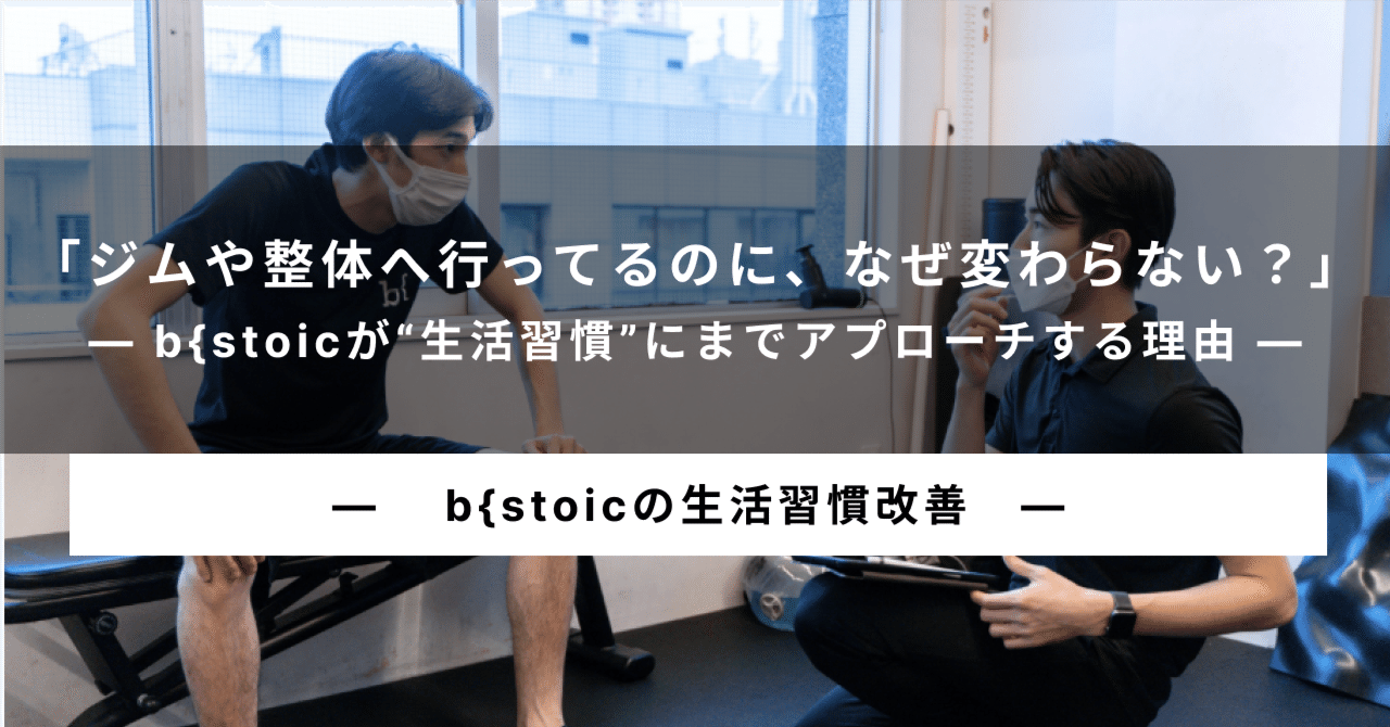「ジムや整体へ行ってるのに、なぜ変わらない？」― b{stoicが“生活習慣”にまでアプローチする理由 ―｜b{stoic（ビーストイック）｜渋谷パーソナルトレーニングジム＆鍼灸サロン