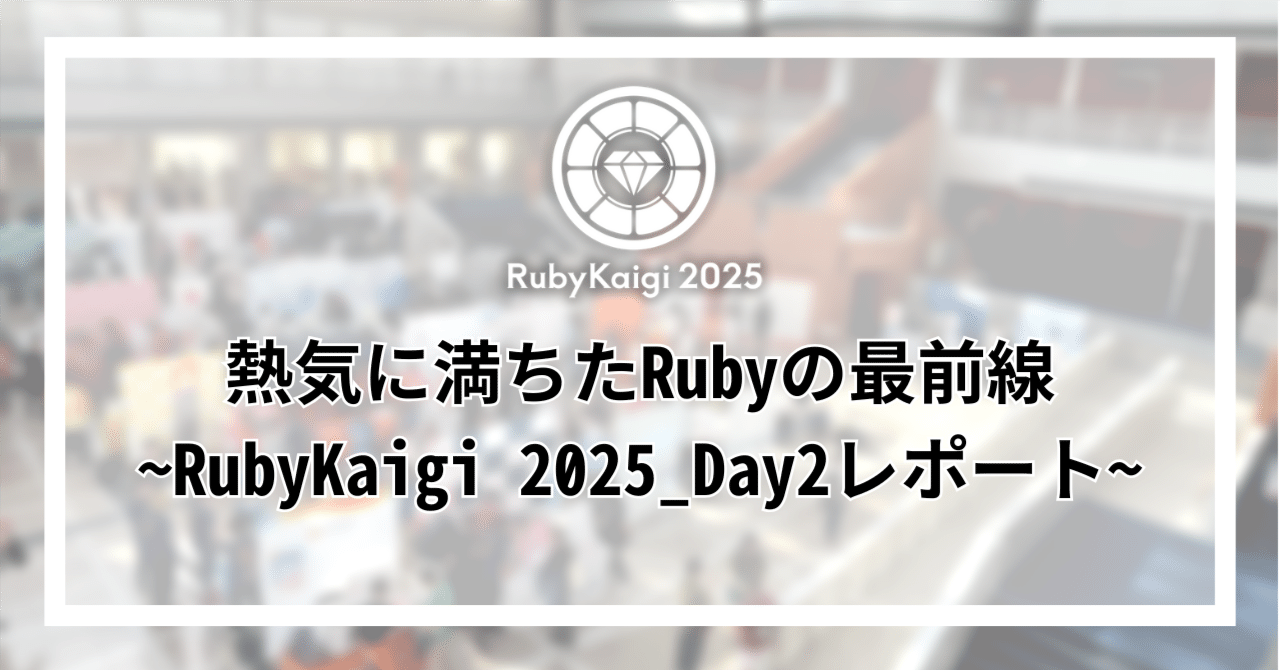 熱気に満ちたRubyの最前線 〜RubyKaigi 2025 Day2レポート〜｜ぬんさん