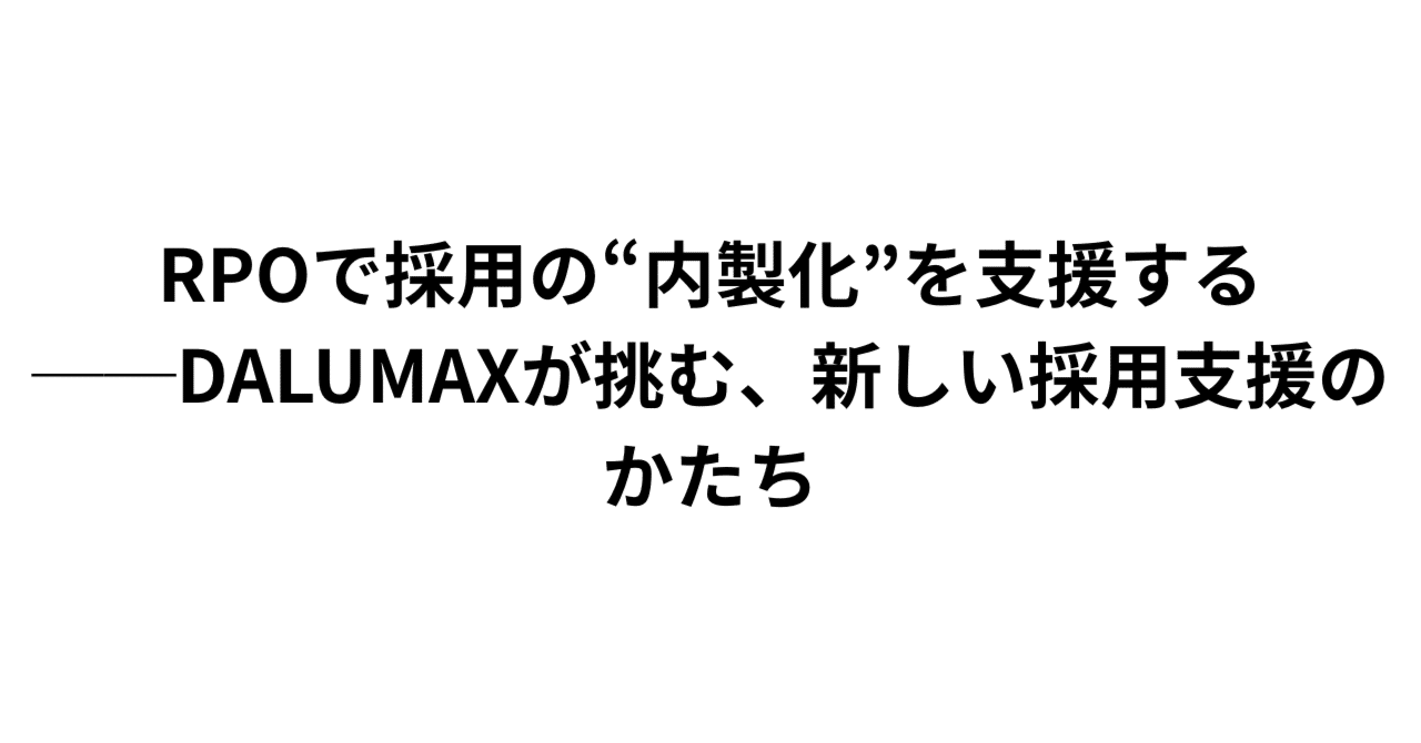 RPOで採用の“内製化”を支援する──DALUMAXが挑む、新しい採用支援のかたち｜DALUMAXキャラNote｜語り手：ダルマックス会長（ときどき仲間たち）