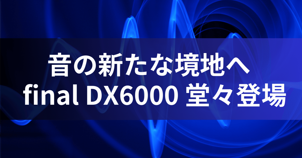 音の新たな境地へ – final DX6000 堂々登場｜y-kishioka