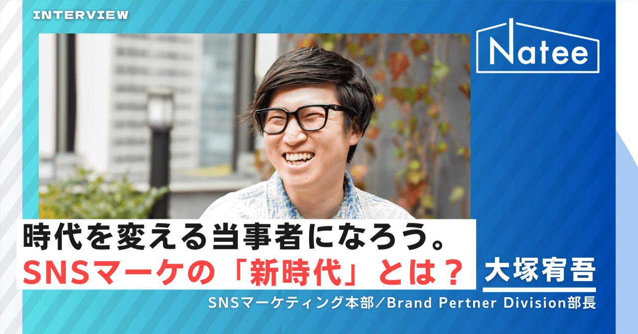 時代を変える当事者になろう。SNSマーケティング事業を牽引する大塚が考える“新時代”とは｜Natee（ナティ）公式note