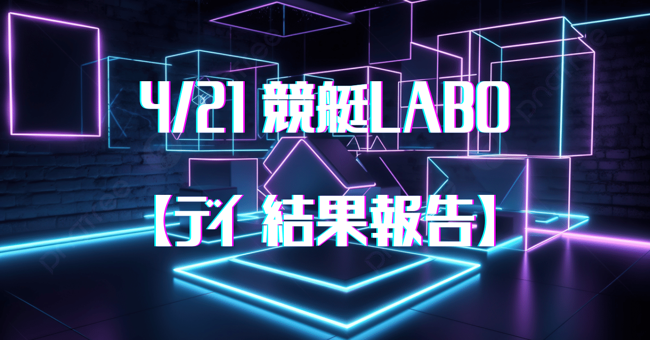 4/21 競艇LABO【デイ 結果報告】｜競艇LABO[3連単4点攻略]
