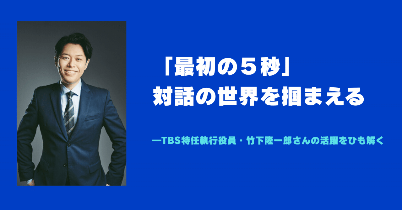 「最初の5秒」で対話の世界を掴まえる―TBS特任執行役員・竹下隆一郎さんの活躍をひも解く｜Jun Ikematsu / 池松潤