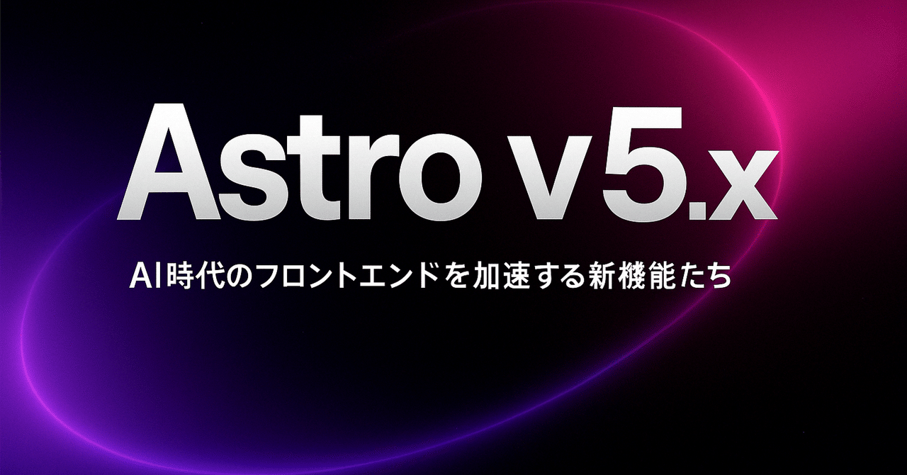Astro v5 系アップデート総まとめ-AI 時代のフロントエンドを加速する新機能たち｜しがないてっく遊びの備忘録