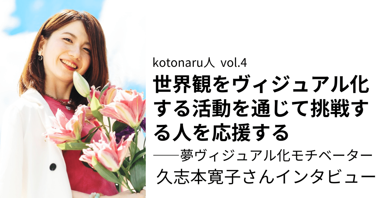 世界観をヴィジュアル化する活動を通じて挑戦する人を応援するーー夢ヴィジュアル化モチベーター 久志本寛子さんインタビュー｜kotonaru人