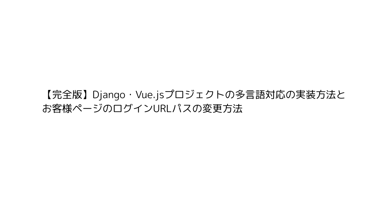 【完全版】Django・Vue.jsプロジェクトの多言語対応の実装方法とお客様ページのログインURLパスの変更方法｜YUKIKO@BI＆AIを極めたい（転職活動中スカウト歓迎）
