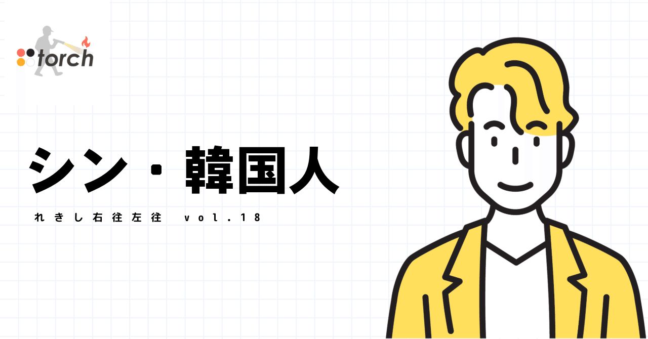 れきし右往左往 vol.18 シン・韓国人｜Project Torch