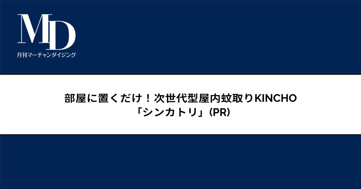 部屋に置くだけ！次世代型屋内蚊取りKINCHO「シンカトリ」(PR)｜MD NEXT