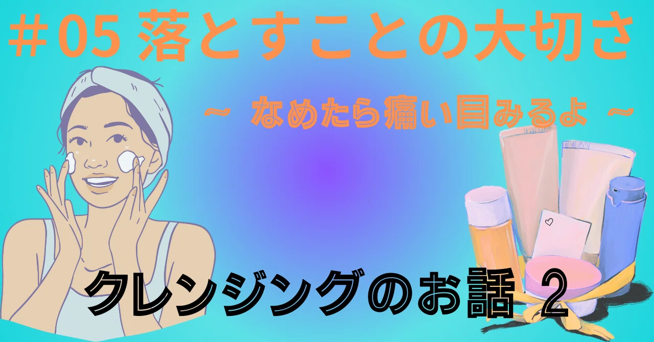 ＃05 落とすことの大切さ ～ なめたら痛い目みるよ～ クレンジングのお話 2 / 元美容部員コスメコンシェルジュ｜shikuwa