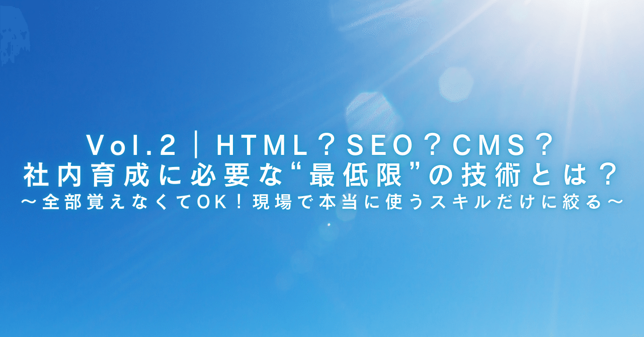 Vol.2｜HTML？SEO？CMS？社内育成に必要な“最低限”の技術とは？〜全部覚えなくてOK！現場で本当に使うスキルだけに絞る〜｜PPnR岩﨑