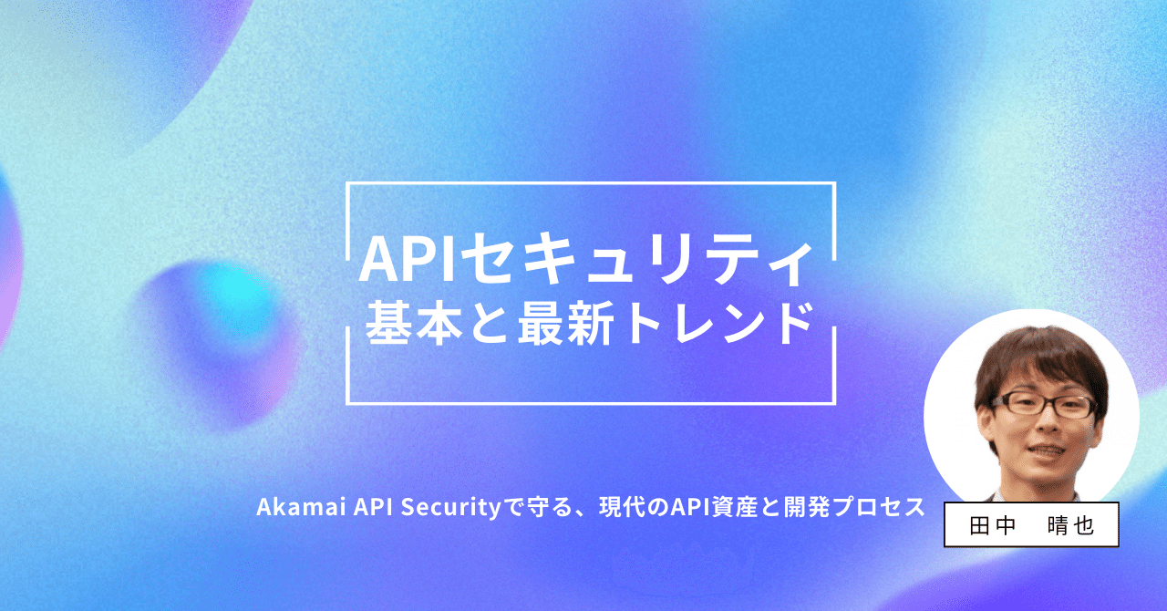 Akamai API Securityで守る、現代のAPI資産と開発プロセス｜Akamai