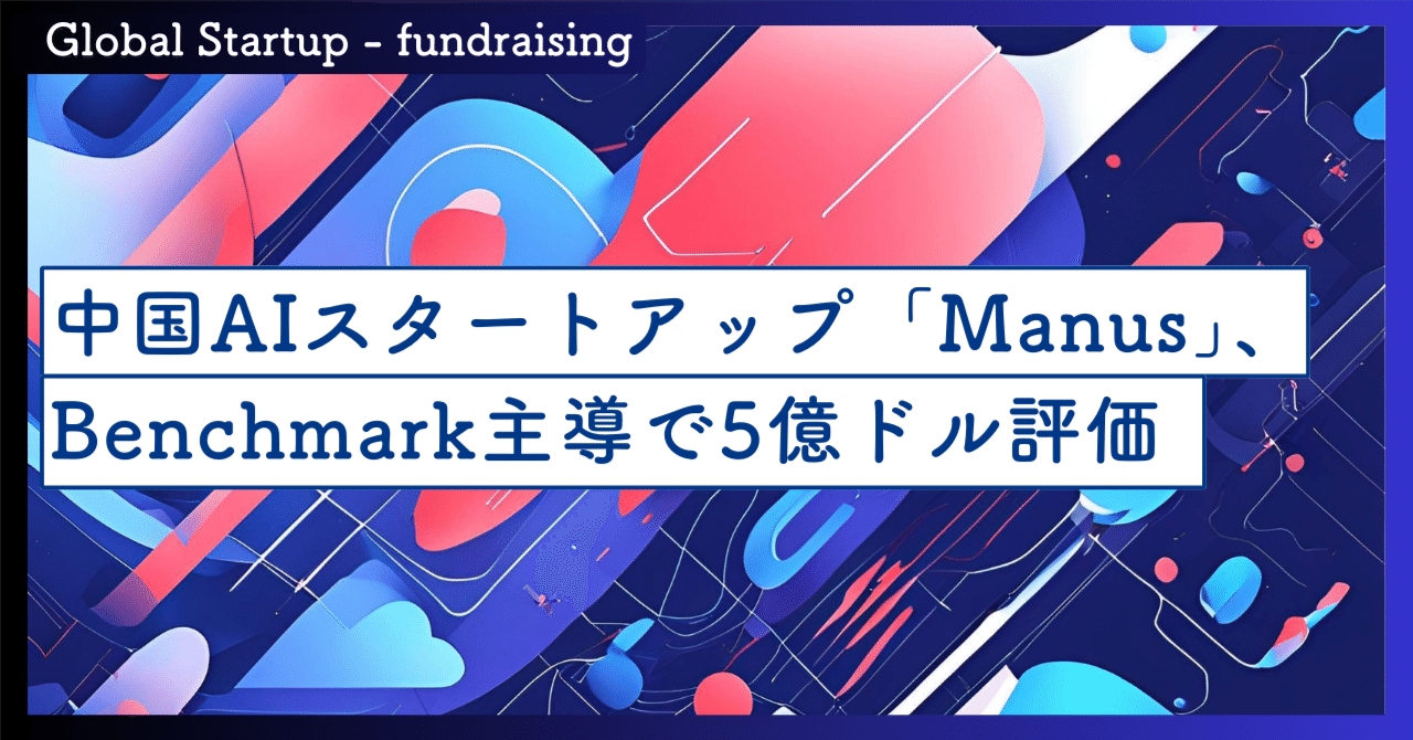 中国AIスタートアップ「Manus」、Benchmark主導で5億ドル評価の資金調達を実施｜SecondWave