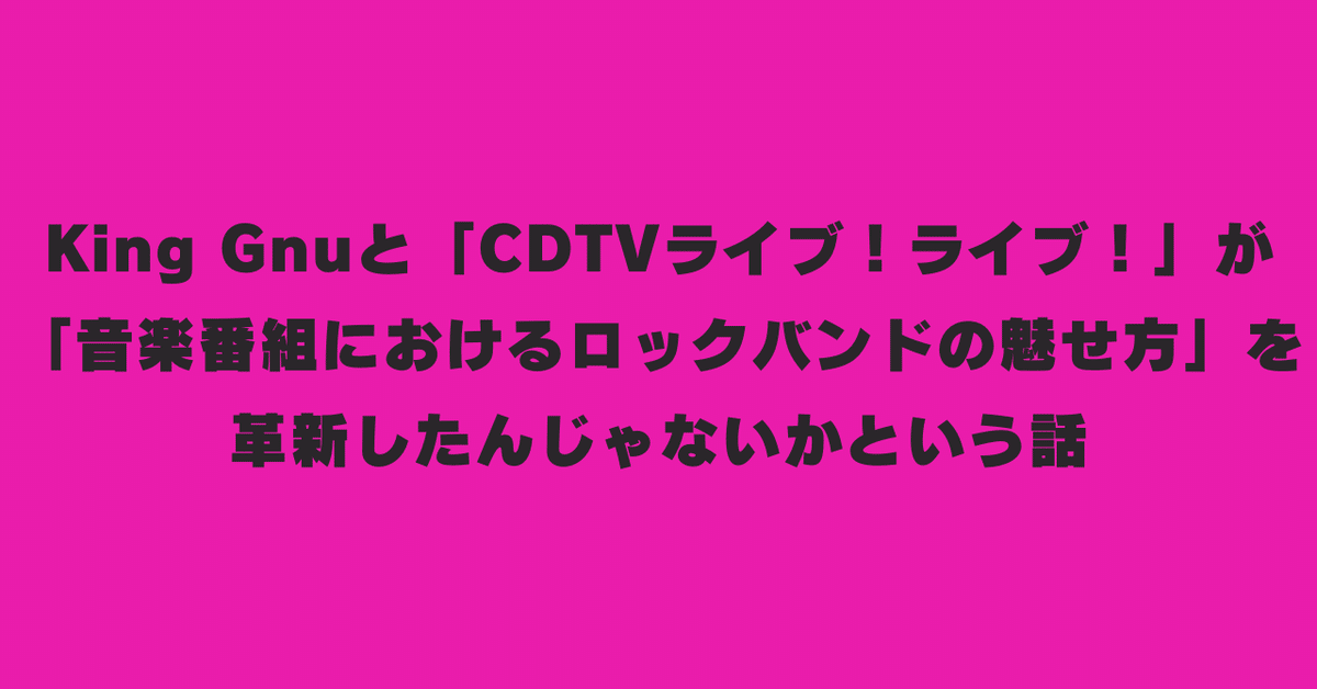 King Gnuと「CDTVライブ！ライブ！」が「音楽番組におけるロックバンドの魅せ方」を革新したんじゃないかという話｜柴 那典